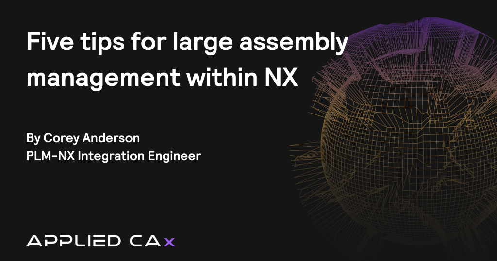 Five tips for large assembly management within NX - Applied CAx